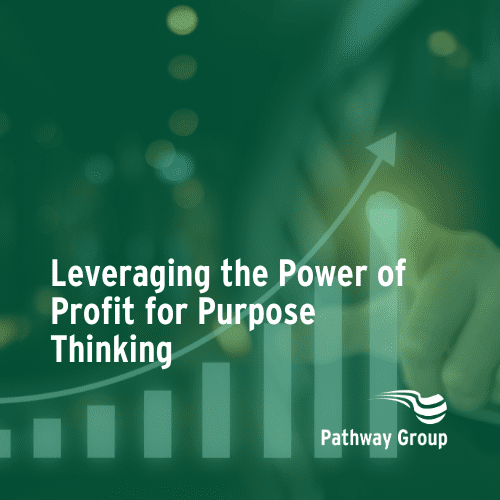 Leveraging the Power of Profit for Purpose Thinking - Pathway Group